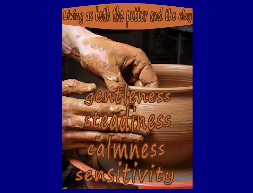Living as both the potter and the clay …. shaping, shifting, evolving ...