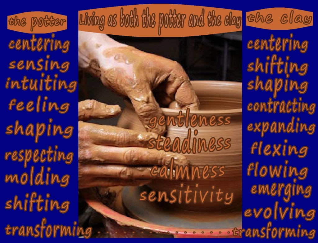 Living as both the potter and the clay …. shaping, shifting, evolving ...